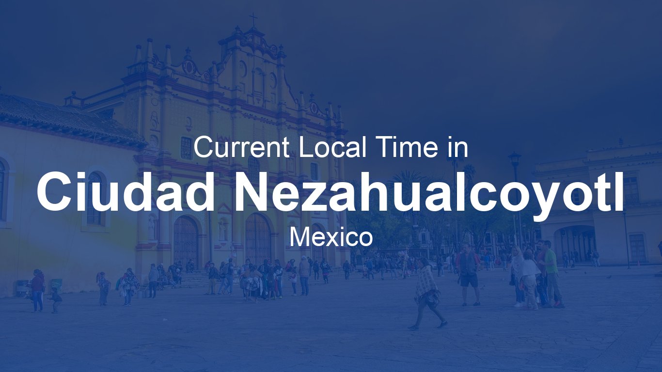 Time Now in Ciudad Nezahualcoyotl, Mexico | Time.now